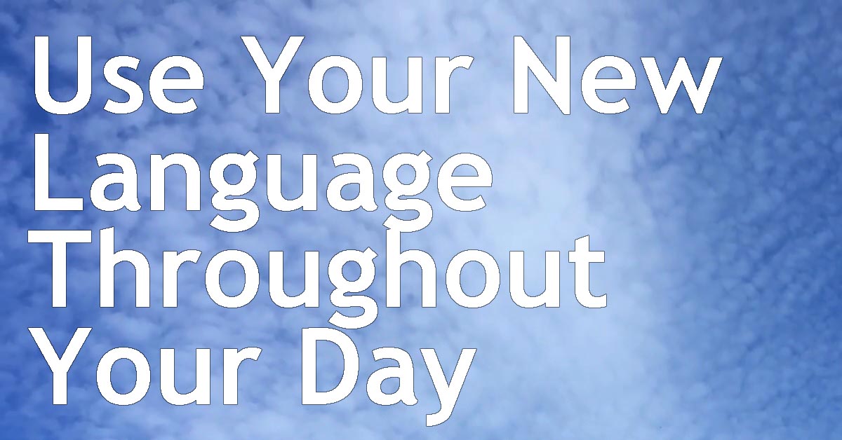 How To Use Your New Language Throughout Your Day - Reaching Fluency