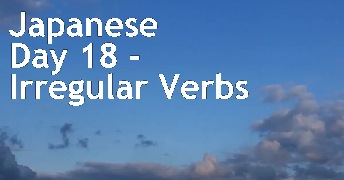 Japanese Day 18 - Irregular Verbs - Reaching Fluency